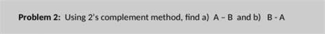 Solved Problem 2 Using 2 S Complement Method Find A A B Chegg