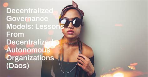 Decentralized Governance Models Lessons From Decentralized Autonomous Organizations Daos