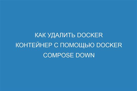Блог Как удалить Docker контейнер с помощью Docker Compose Down блог
