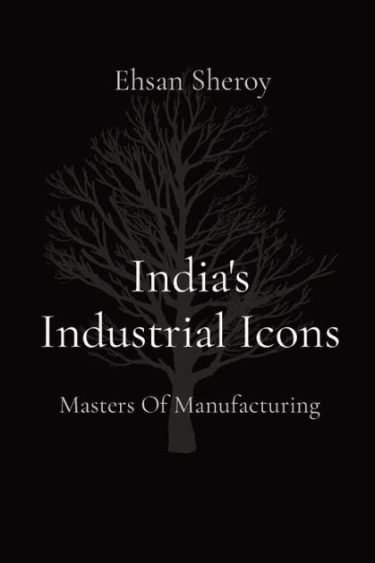 Indias Industrial Icons Masters Of Manufacturing By Ehsan Sheroy