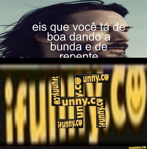 Eis Que Você Tá De Boa Dando A Bunda E De Rananta Ifunny Brazil