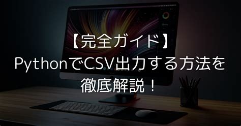 【完全ガイド】pythonでcsv出力する方法を徹底解説！