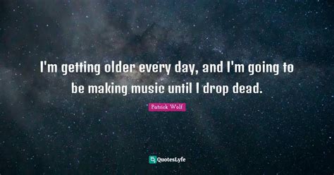 Im Getting Older Every Day And Im Going To Be Making Music Until I