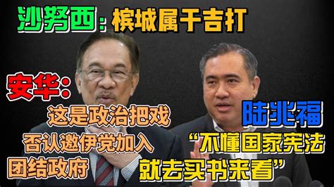 槟城属于吉打州，安华称这是这是政治把戏，他也否认团结政府曾经提出邀请伊斯兰党加入的献议。陆兆福抨沙努西：“不懂国家宪法，就去买书来看”。阿末扎