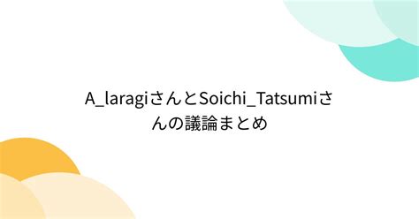 Alaragiさんとsoichitatsumiさんの議論まとめ 5ページ目 Togetter トゥギャッター
