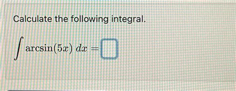Solved Calculate The Following Integral ∫﻿﻿arcsin 5x Dx