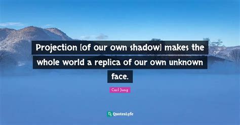 Projection [of Our Own Shadow] Makes The Whole World A Replica Of Our Quote By Carl Jung