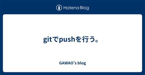 Gitでpushを行う。 Gawaos Blog