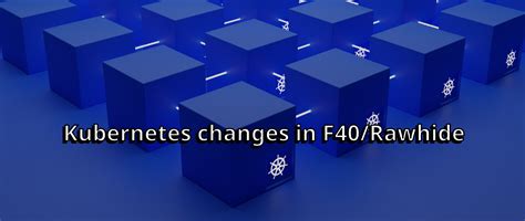 Forthcoming Kubernetes K8S Changes In F40 Rawhide Fedora Community Blog