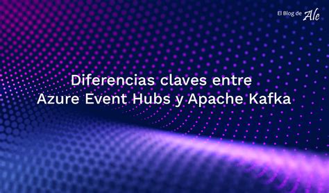 Desglosando Las Diferencias Claves Entre Azure Event Hubs Y Apache Kafka El Blog De Ale