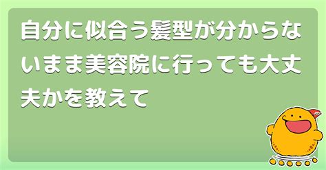 自分に似合う髪型が分からないまま美容院に行っても大丈夫かを教えて コロモー