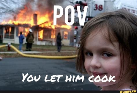 Pov You Let Him Cook Ifunny