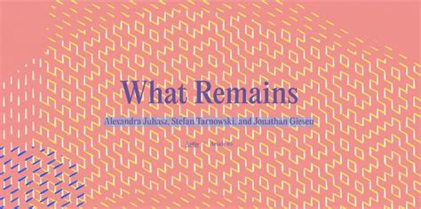 What Remains Alexandra Juhasz Stefan Tarnowski And Jonathan Giesen Alexandra Juhasz