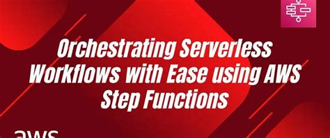 Orchestrating Serverless Workflows With Ease Using Aws Step Functions