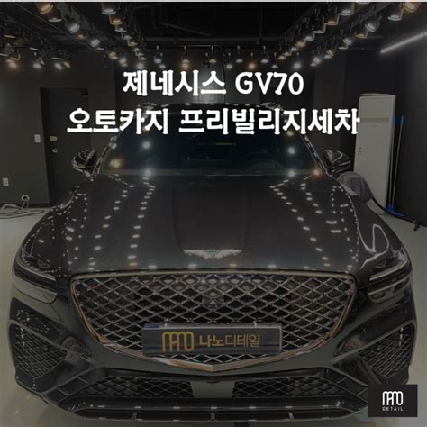 오토카지 강남개포점 나노디테일 제네시스 Gv70 오토카지 프리빌리지세차강남세차개포동세차디테일링세차 네이버 블로그