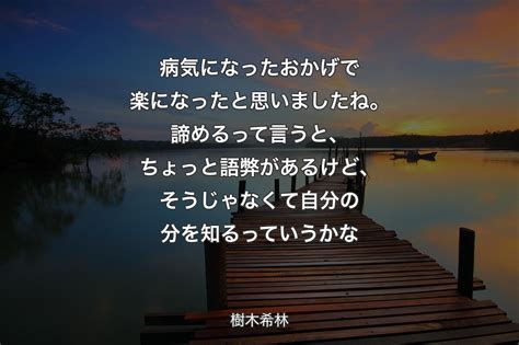 病気になったおかげで楽になったと思いましたね。諦めるって言うと、ちょっと語弊があるけど、そうじゃなくて自分の分を知るっていうかな 樹木希林