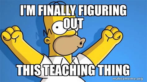 Im Finally Figuring Out This Teaching Thing Happy Homer Meme Generator