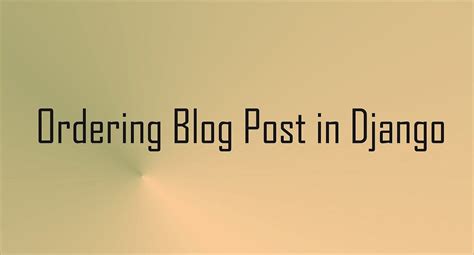 How To Order Blogpost In Django Here Am Going To Show You How To By