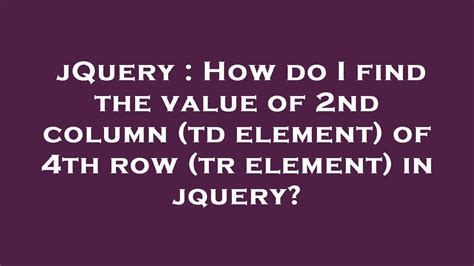 Jquery How Do I Find The Value Of 2nd Column Td Element Of 4th Row Tr Element In Jquery