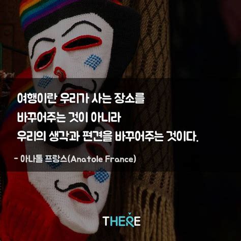 여행이란 우리가 사는 장소를 바꾸어주는 것이 아니라 우리의 생각과 편견을 바꾸어주는 것이다 아나톨 프랑스 Anatole