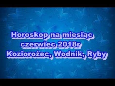 Horoskop na miesiąc czerwiec 2018r Koziorożec Wodnik Ryby YouTube