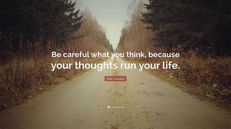 Max Lucado Quote Be Careful What You Think Because Your Thoughts Run