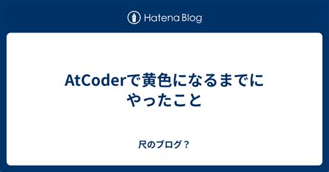 atcoderで黄色になるまでにやったこと 尺のブログ？