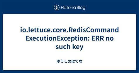 io lettuce core RedisCommandExecutionException ERR no such key ゆうしのはてな