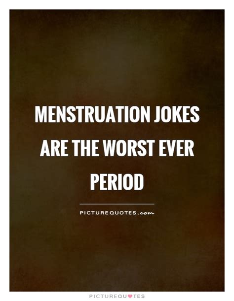 Menstruation Jokes Are The Worst Ever Period Picture Quotes