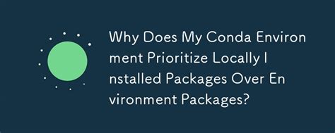 Why Does My Conda Environment Prioritize Locally Installed Packages