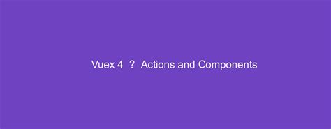 Vuex 4 — Actions And Components