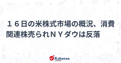 16日の米株式市場の概況、消費関連株売られnyダウは反落 市況 株探ニュース