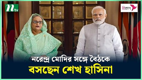 বিকেলে নরেন্দ্র মোদির সঙ্গে বৈঠকে বসছেন শেখ হাসিনা Ntv News Youtube