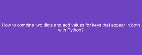 How To Combine Two Dicts And Add Values For Keys That Appear In Both