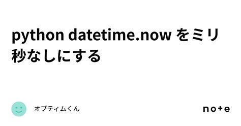 Python Datetime Now をミリ秒なしにする｜オプティムくん