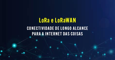 Lora E Lorawan Conectividade De Longo Alcance Para A Iot