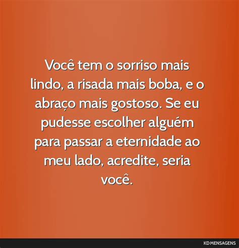 Você tem o sorriso mais lindo a risada mais boba e o abraço