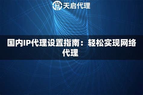 国内ip代理设置指南:轻松实现网络代理 天启ip代理 国内ip代理设置指南:轻松实现网络代理 天启ip代理