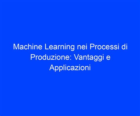 Machine Learning Nei Processi Di Produzione Vantaggi E Applicazioni