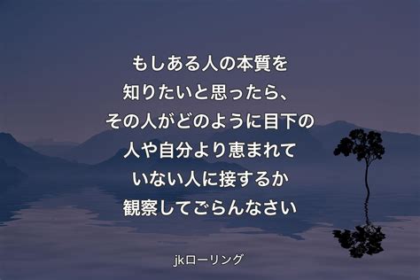 【背景4】もしある人の本質を知りたいと思ったら、その人がどのように目下の人や自分より恵まれていない人に接するか観察してごらんなさい Jkローリング