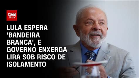 Lula Espera Bandeira Branca E Governo Enxerga Lira Sob Risco De