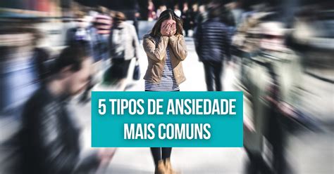 Tipos De Ansiedade Mais Comuns E Como Tratar
