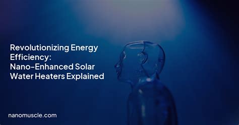 Revolutionizing Energy Efficiency Nano Enhanced Solar Water Heaters