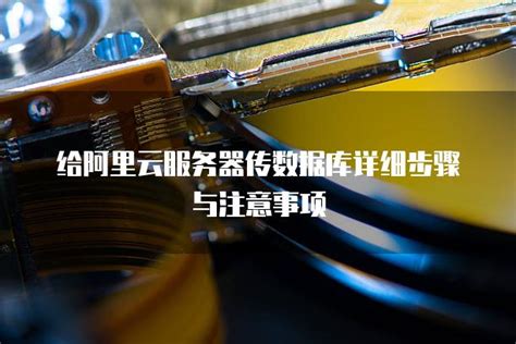 给阿里云服务器传数据库详细步骤与注意事项