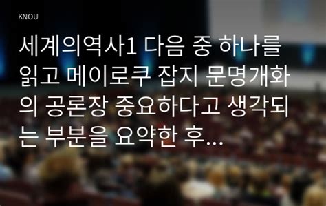 세계의역사1 다음 중 하나를 읽고 메이로쿠 잡지 문명개화의 공론장 중요하다고 생각되는 부분을 요약한 후 그에 대한 자신의 의견을