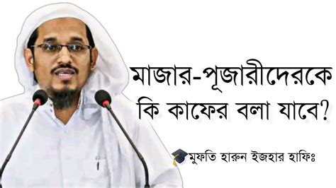 মাজার পূজারীদের কি কাফের বলা যাবে মুফতি হারুন ইজহার হাফিঃ Youtube