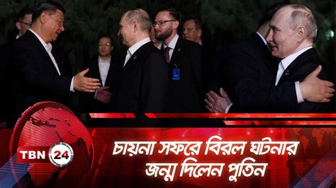 চায়না সফরে বিরল ঘটনার জন্ম দিলেন পুতিন Tbn24 News China Russia