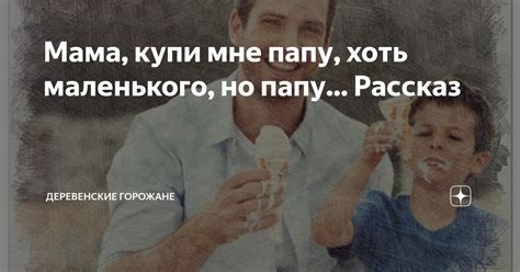 Мама купи мне папу хоть маленького но папу Рассказ На завалинке Дзен