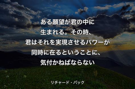 ある願望が君の中に生まれる。その時、君はそれを実現させるパワーが同時に在るということに、気付かねばならない リチャード・バック
