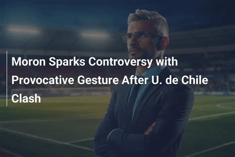 Moron Incendeia Polêmica Com Gesto Provocativo Após Clássico Contra U